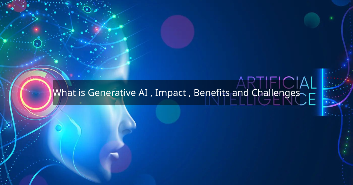 What is Generative AI , Impact , Benefits and Challenges