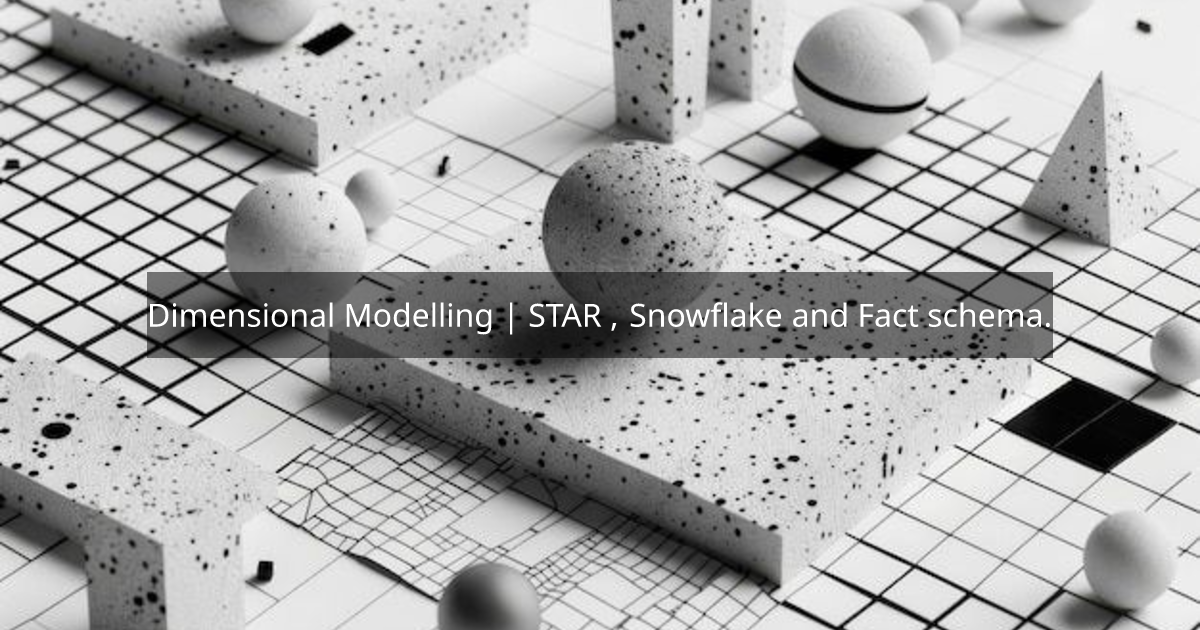 Dimensional Modelling | STAR , Snowflake and Fact schema.