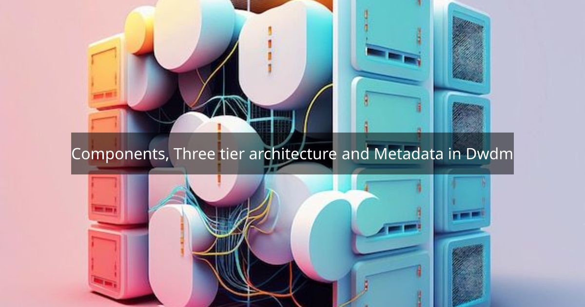 Components, Three tier architecture and Metadata in Dwdm